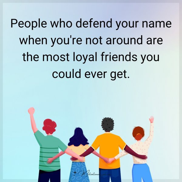 Quote: People who defend your name when you're not around are the most ...
