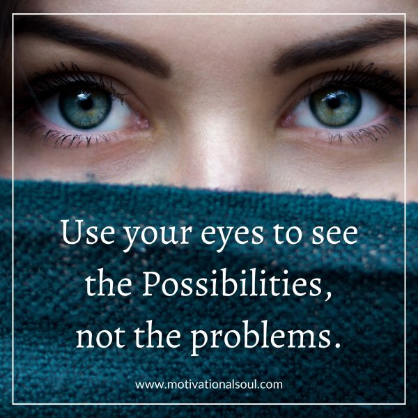 Quote: USE YOUR EYES TO SEE THE POSSIBILITIES, NOT THE PROBLEMS ...