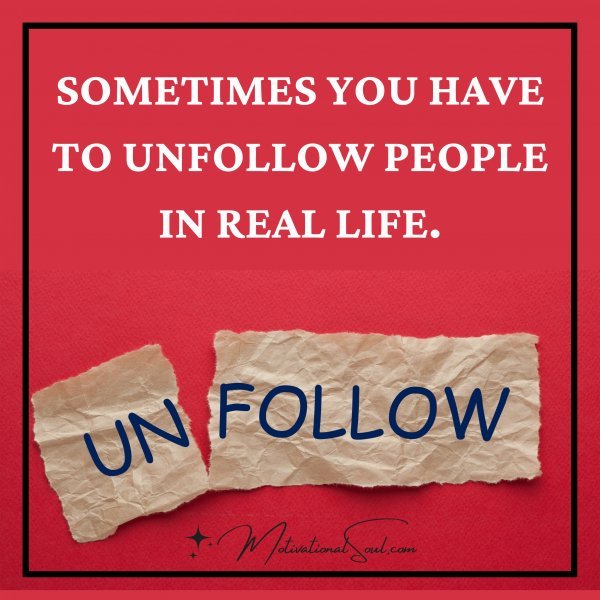 Quote: SOMETIMES YOU HAVE TO UNFOLLOW PEOPLE IN REAL LIFE ...