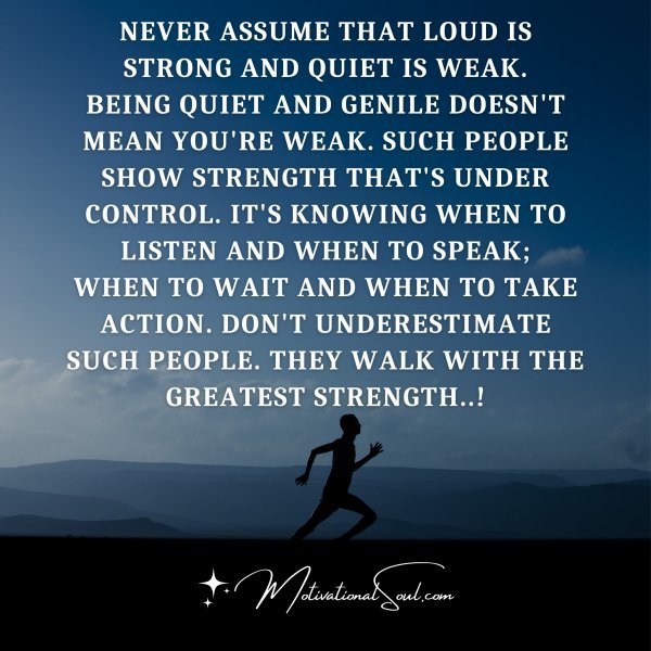 Quote: NEVER ASSUME THAT LOUD IS STRONG AND QUIET IS WEAK. BEING ...