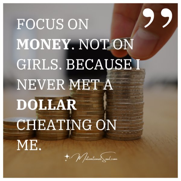 Quote: FOCUS ON MONEY. NOT ON GIRLS. BECAUSE I NEVER MET A DOLLAR ...
