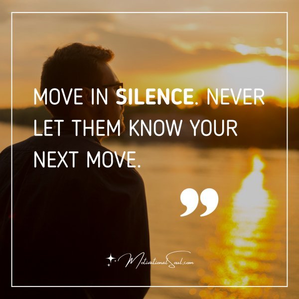 Quote: MOVE IN SILENCE. NEVER LET THEM KNOW YOUR NEXT MOVE ...