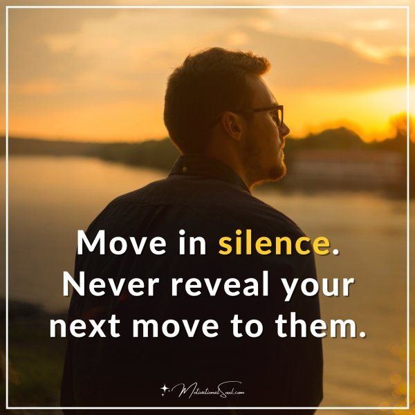 Quote: Move in silence. Never reveal your next move to them ...