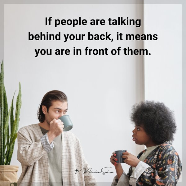 Quote: If people are talking behind your back, it means you are in ...