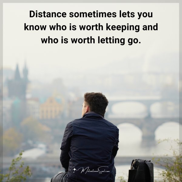 Quote: Distance sometimes lets you know who is worth keeping and who is ...