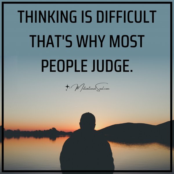 Quote: THINKING IS DIFFICULT THAT'S WHY MOST PEOPLE JUDGE ...