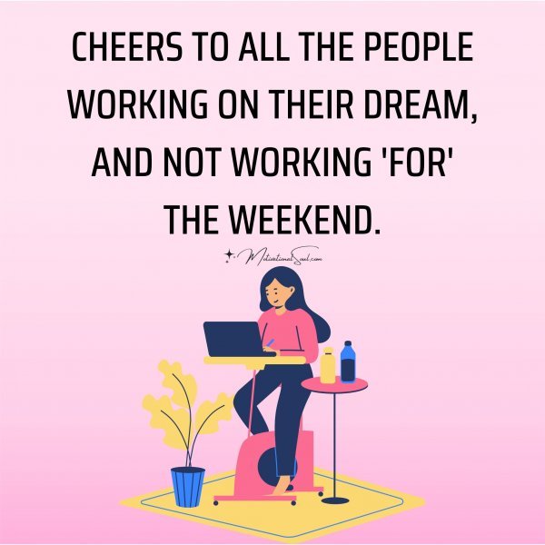 Quote: CHEERS TO ALL THE PEOPLE WORKING ON THEIR DREAM, AND NOT ...
