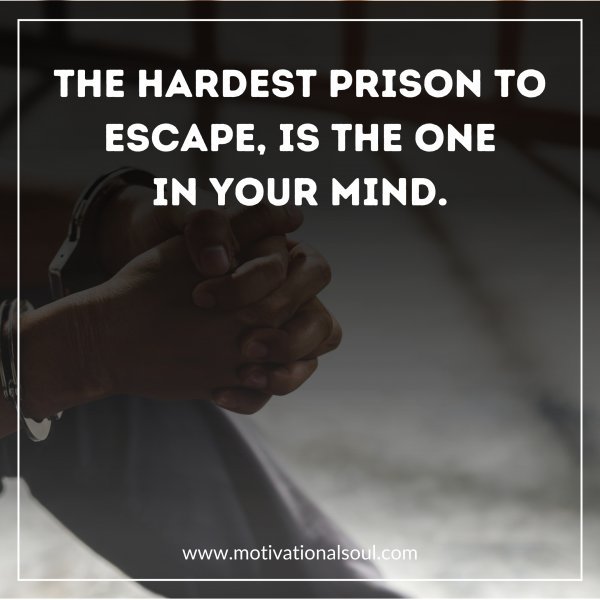 Quote: THE HARDEST PRISON TO ESCAPE, IS THE ONE IN YOUR MIND ...