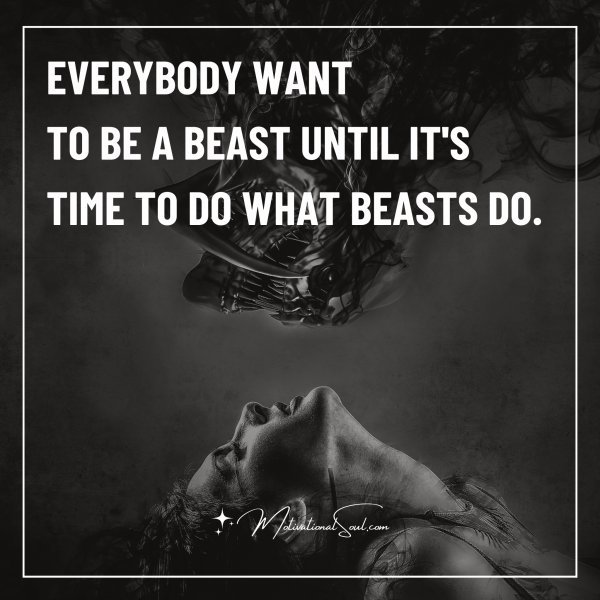Quote: EVERYBODY WANT TO BE A BEAST UNTIL IT'S TIME TO DO ...