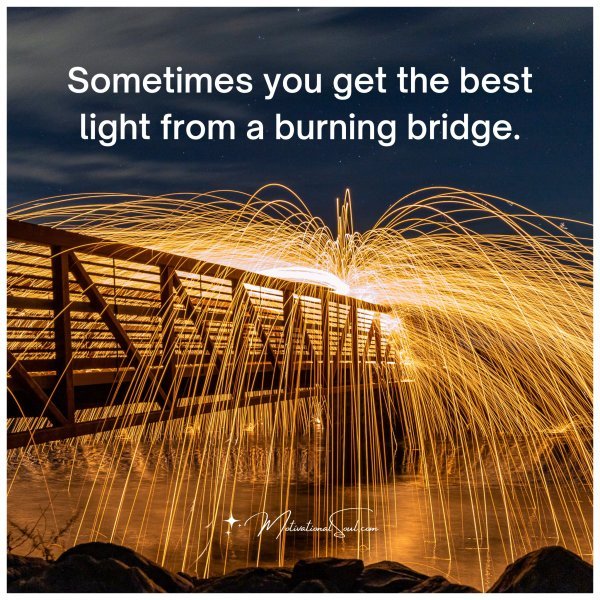 Quote: Sometimes you get the best light from a burning bridge ...