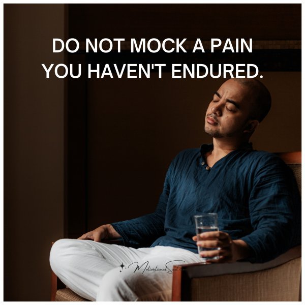 Quote: DO NOT MOCK A PAIN YOU HAVEN'T ENDURED. - Motivational Soul