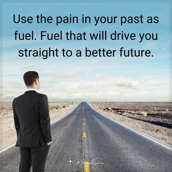 Quote: Use the pain in your past as fuel. Fuel that will drive you ...
