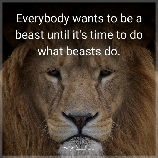 Quote: Everybody wants to be a beast until it's time to do what beasts ...