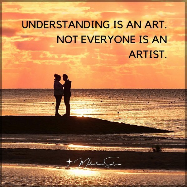 Quote: UNDERSTANDING IS AN ART. NOT EVERYONE IS AN ARTIST ...