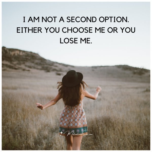 Quote: I AM NOT A SECOND OPTION. EITHER YOU CHOOSE ME OR YOU LOSE ME ...