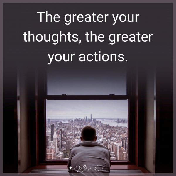 Quote: The greater your thoughts, the greater your actions ...