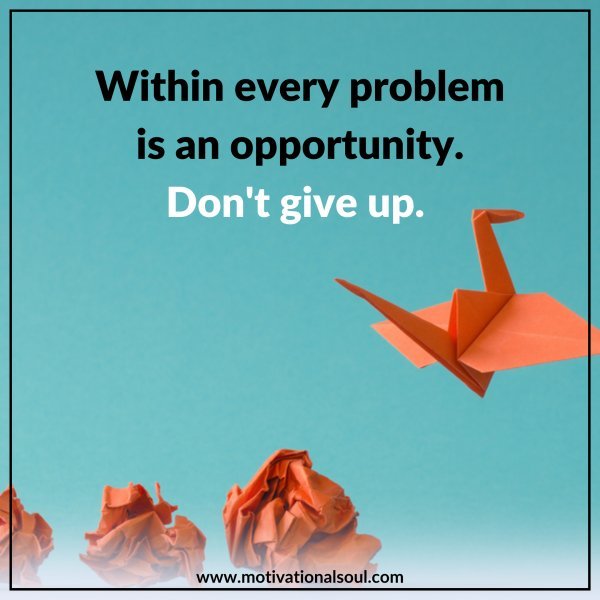 Quote: WITHIN EVERY PROBLEM IS AN OPPORTUNITY. DON'T GIVE ...