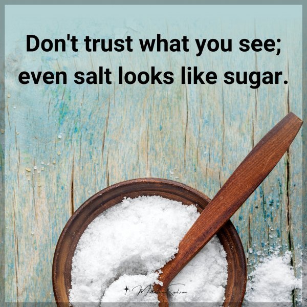 Quote: Don't trust what you see; even salt looks like sugar ...