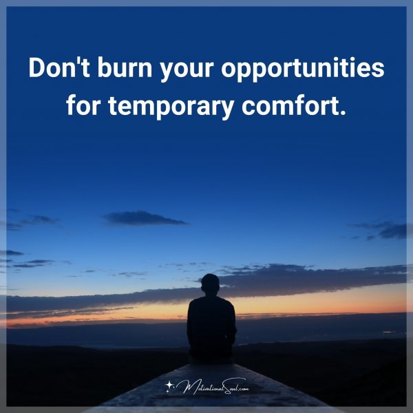 Quote: Don't burn your opportunities for temporary comfort. Type ...