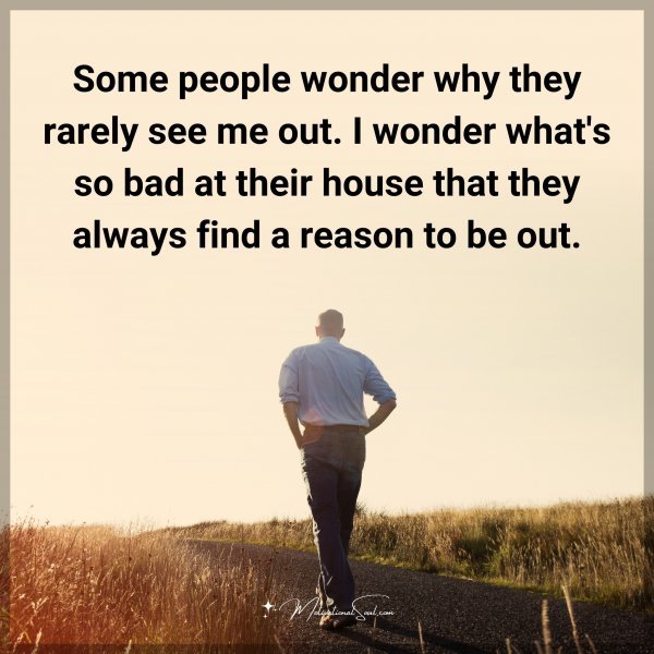 Quote: Some people wonder why they rarely see me out. I wonder what's ...
